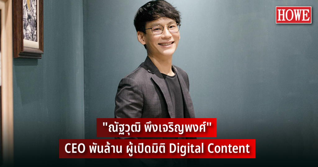 "ณัฐวุฒิ พึงเจริญพงศ์" CEO พันล้าน ผู้เปิดมิติ Digital Content - https://howemagazine.com/